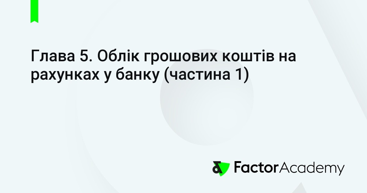 Глава 5. Облік грошових коштів на рахунках у банку (частина 1) • FactorAcademy