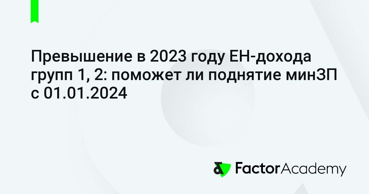 Превышение в 2023 году ЕН-дохода групп 1, 2: поможет ли поднятие минЗП с 01.01.2024 • FactorAcademy