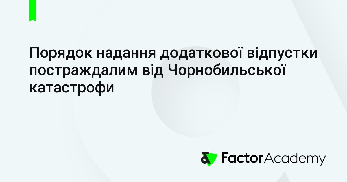 Порядок надання додаткової відпустки постраждалим від Чорнобильської катастрофи • FactorAcademy