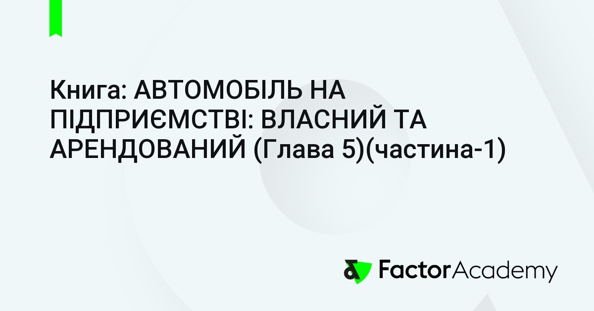 Книга: АВТОМОБІЛЬ НА ПІДПРИЄМСТВІ: ВЛАСНИЙ ТА АРЕНДОВАНИЙ (Глава 5)(частина-1) • FactorAcademy