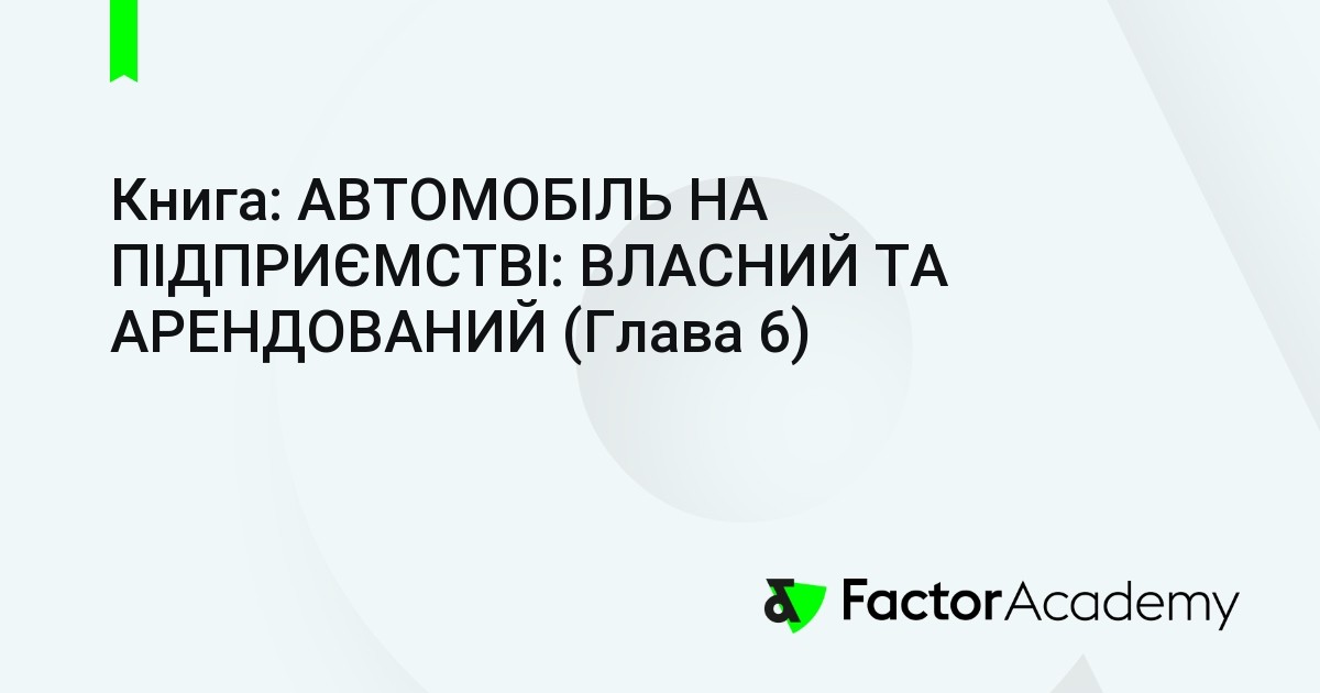 Книга: АВТОМОБІЛЬ НА ПІДПРИЄМСТВІ: ВЛАСНИЙ ТА АРЕНДОВАНИЙ (Глава 6) • FactorAcademy