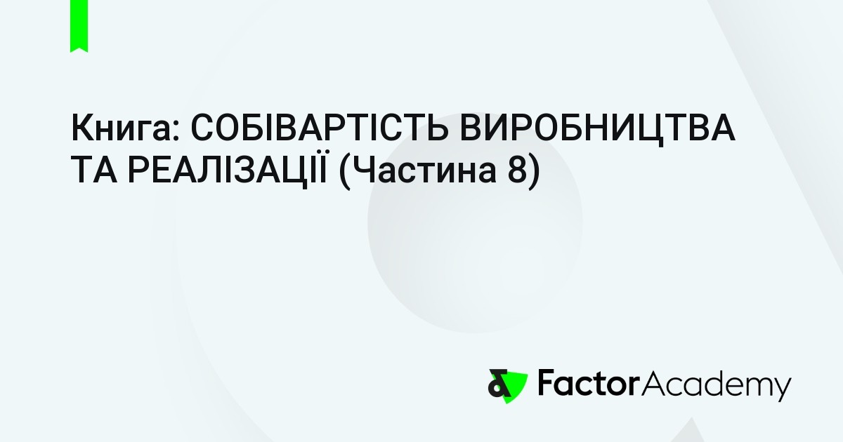 Книга: СОБІВАРТІСТЬ ВИРОБНИЦТВА ТА РЕАЛІЗАЦІЇ (Частина 8) • FactorAcademy