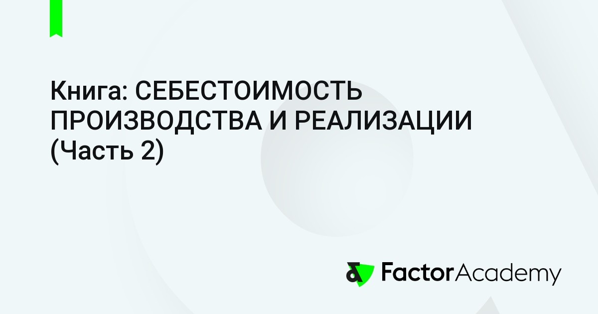 Книга: СЕБЕСТОИМОСТЬ ПРОИЗВОДСТВА И РЕАЛИЗАЦИИ (Часть 2) • FactorAcademy