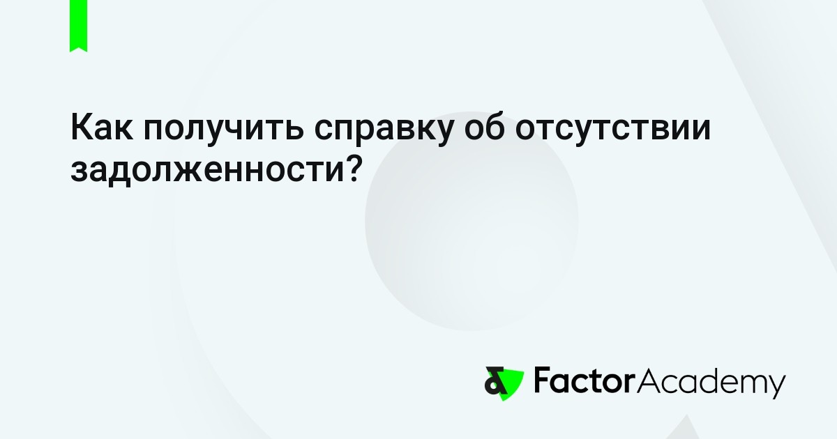 Как получить справку об отсутствии задолженности • Factoracademy