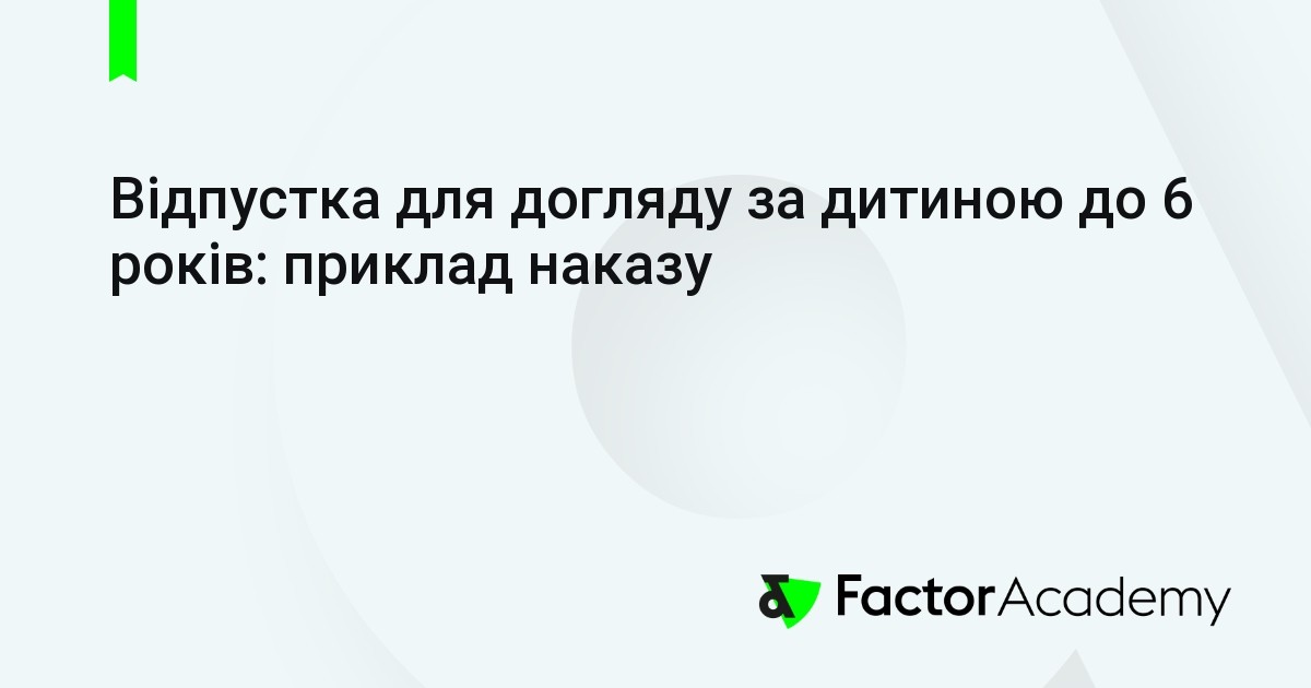 Відпустка для догляду за дитиною до 6 років приклад наказу • Factoracademy