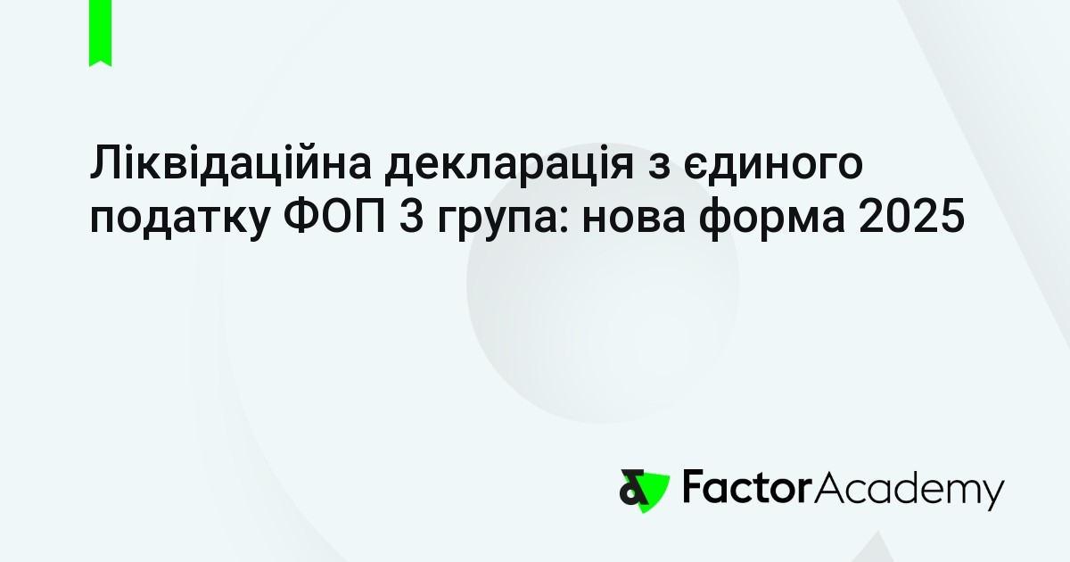 Ліквідаційна декларація з єдиного податку ФОП 3 група: нова форма 2025 • FactorAcademy