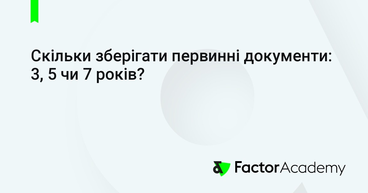 Скільки зберігати первинні документи: 3, 5 чи 7 років? • FactorAcademy