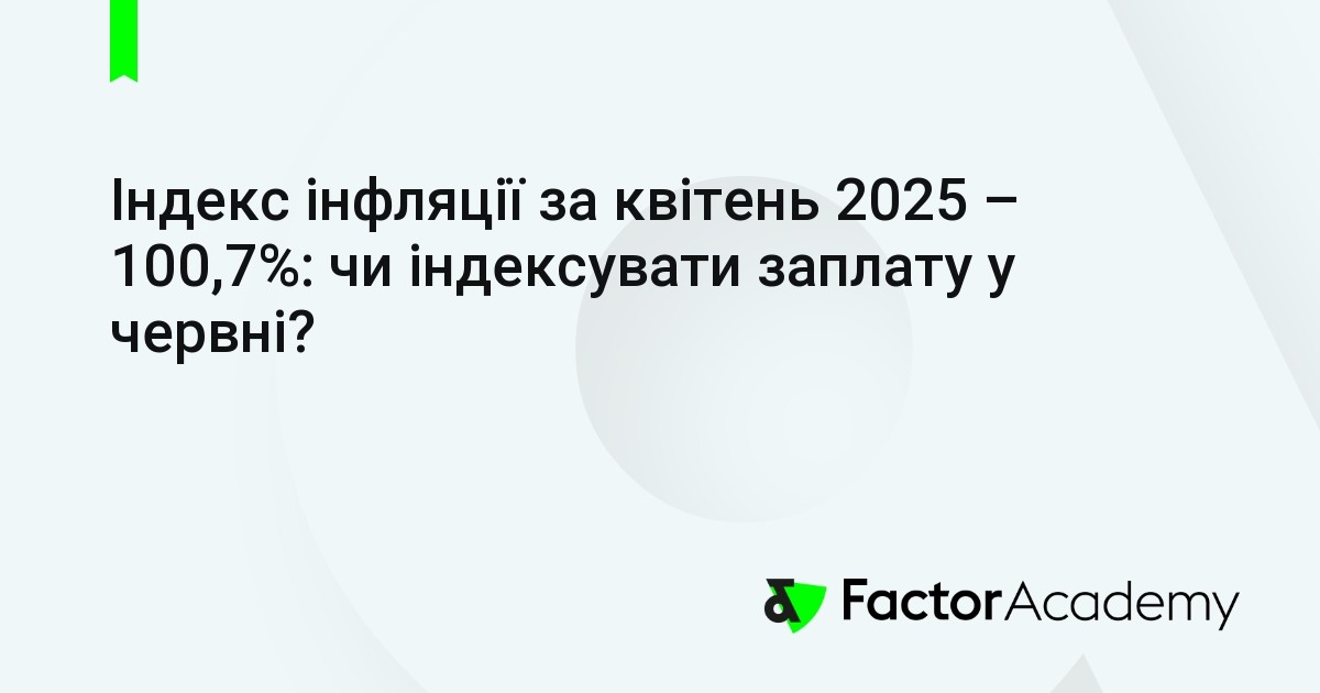 Індекс інфляції за квітень 2025 – 100,7%: чи індексувати заплату у червні? • FactorAcademy