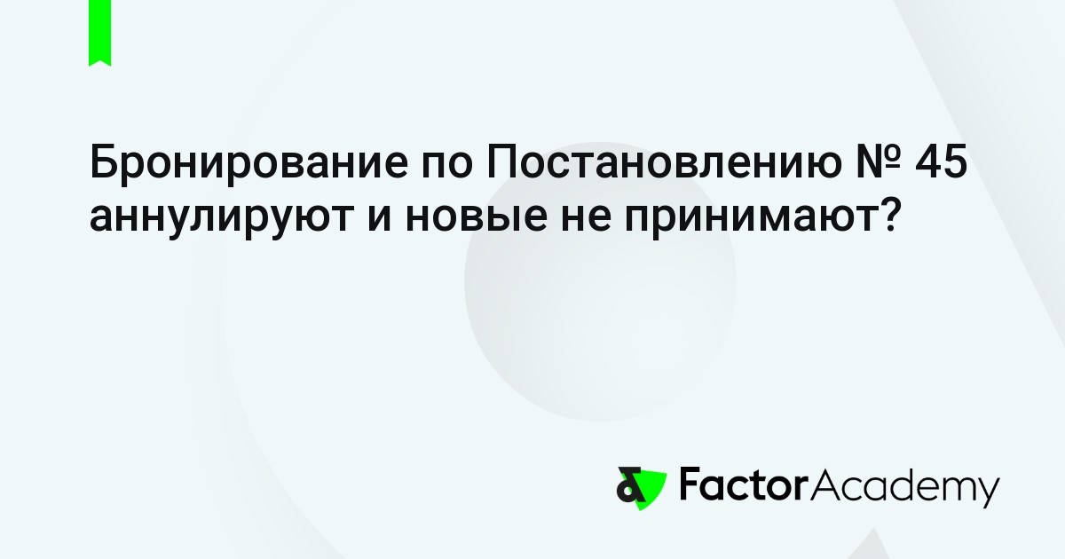 Бронирование по Постановлению № 45 аннулируют и новые не принимают? • FactorAcademy