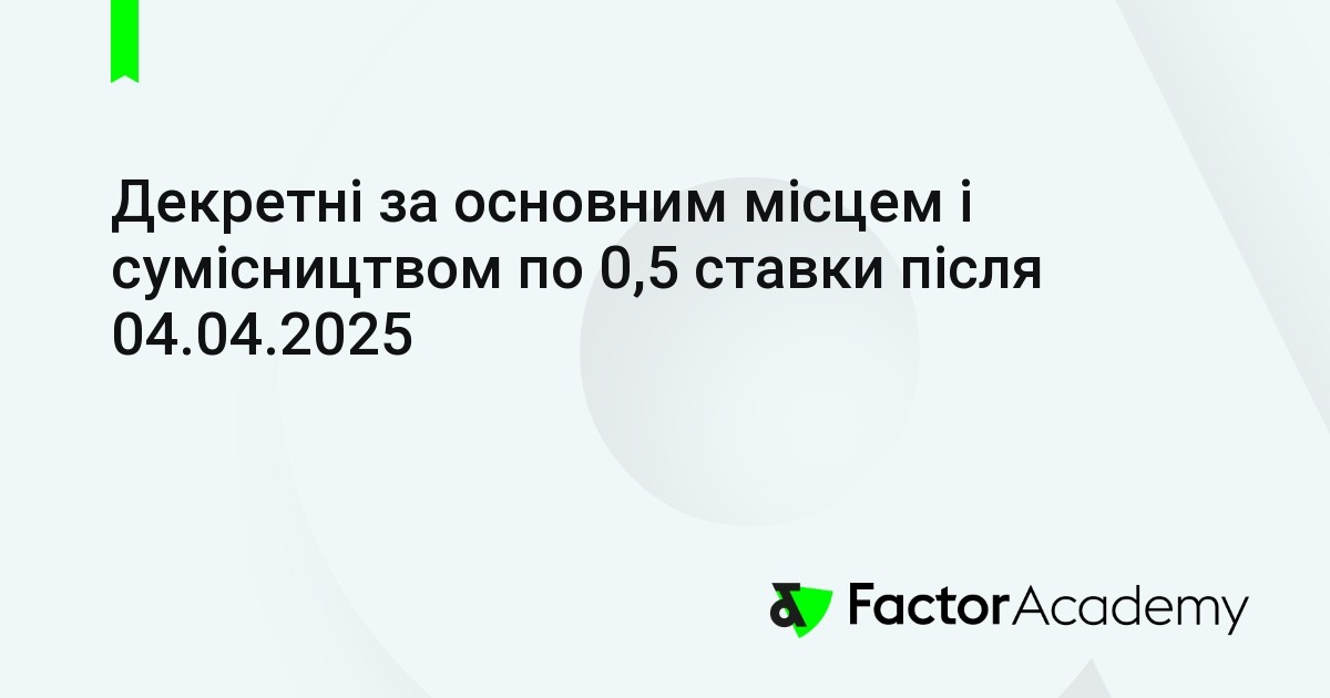 Декретні за основним місцем і сумісництвом по 0,5 ставки після 04.04.2025 • FactorAcademy