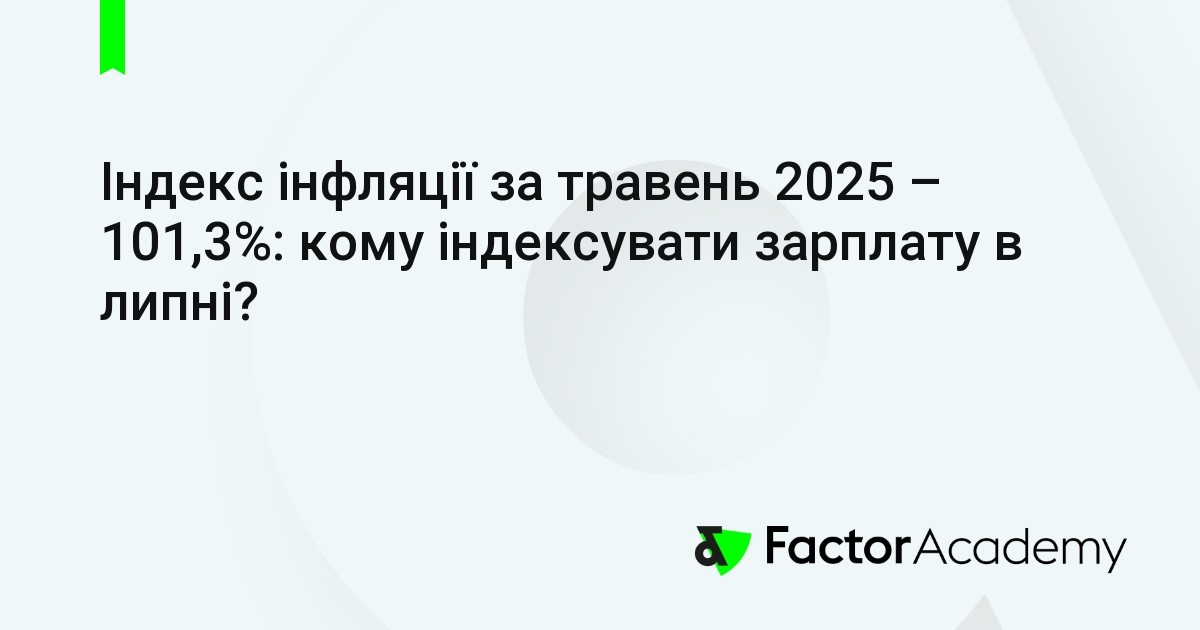 Індекс інфляції за травень 2025 – 101,3%: кому індексувати зарплату в липні? • FactorAcademy