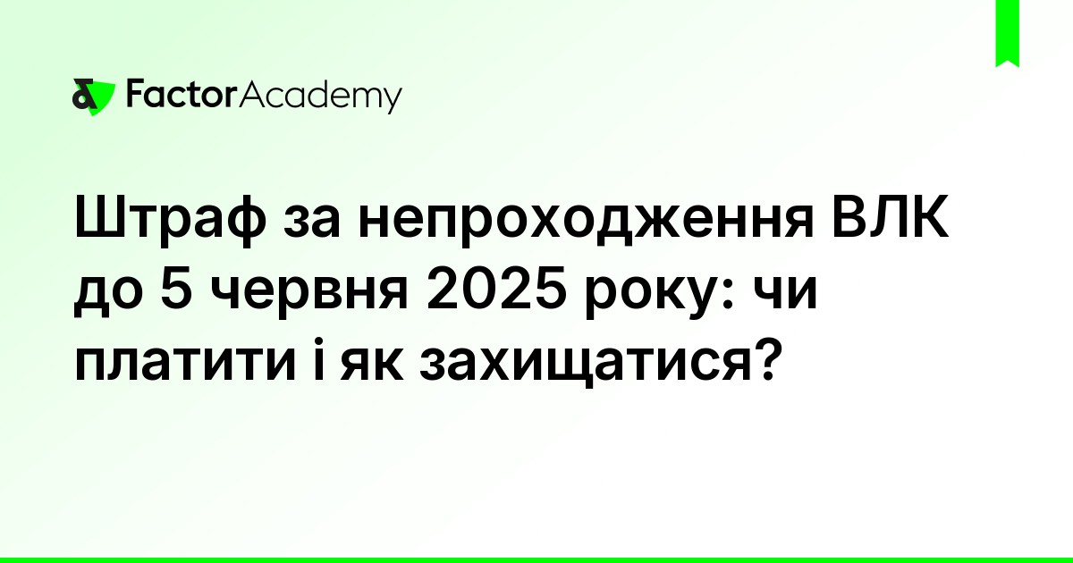 Штраф за непроходження ВЛК до 5 червня 2025 року: чи платити і як захищатися? • FactorAcademy