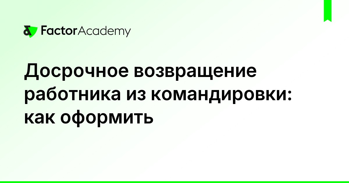 Досрочное возвращение работника из командировки: как оформить • FactorAcademy