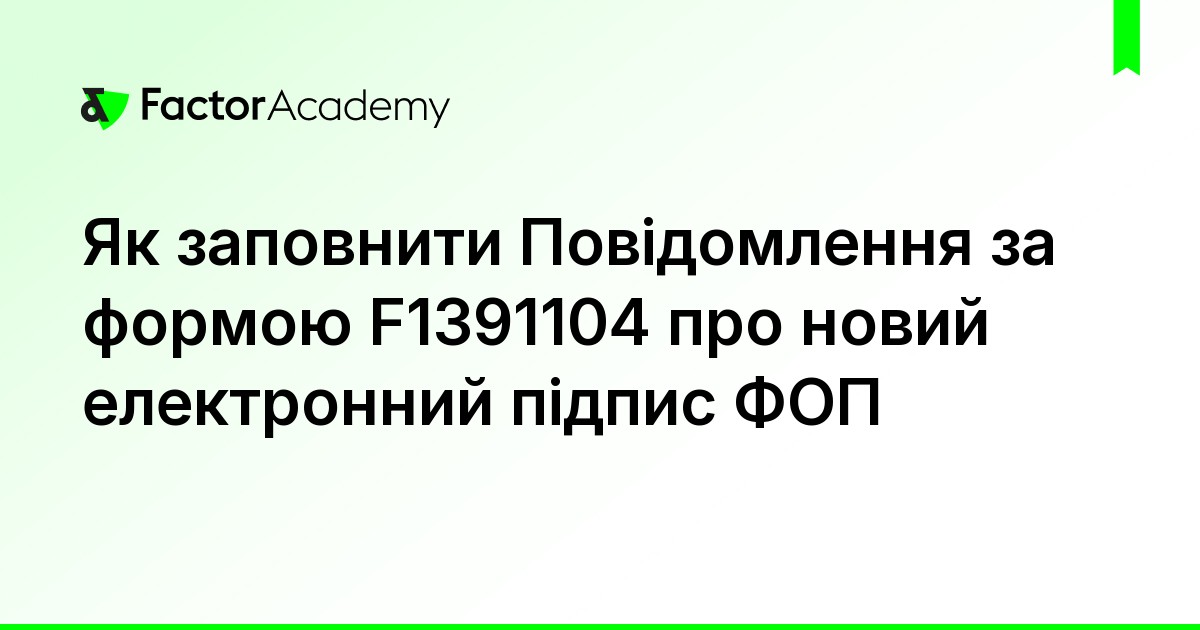 Як заповнити Повідомлення за формою F1391104 про новий електронний підпис ФОП • FactorAcademy